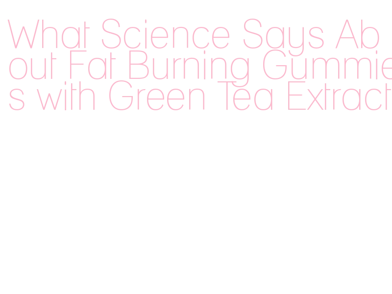 What Science Says About Fat Burning Gummies with Green Tea Extract ...